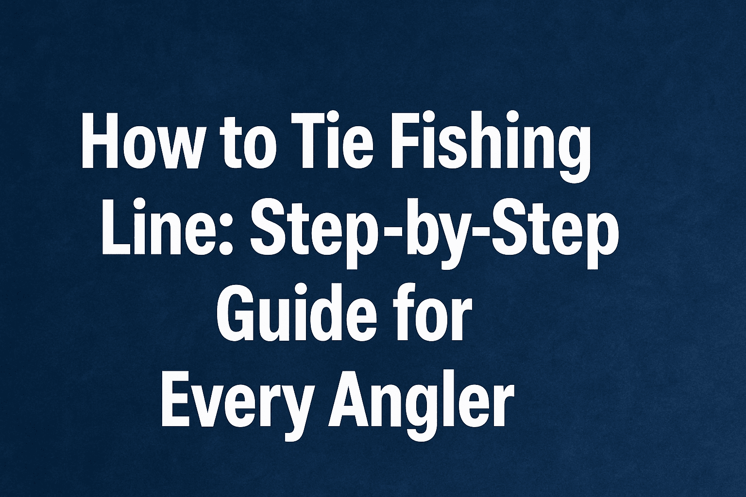 How to Tie Fishing Line: 6 Easy Knots Every Angler Should Know